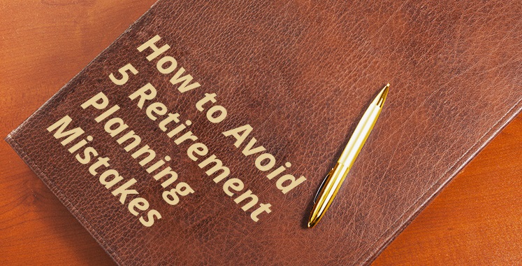 How To Avoid 5 Retirement Planning Mistakes